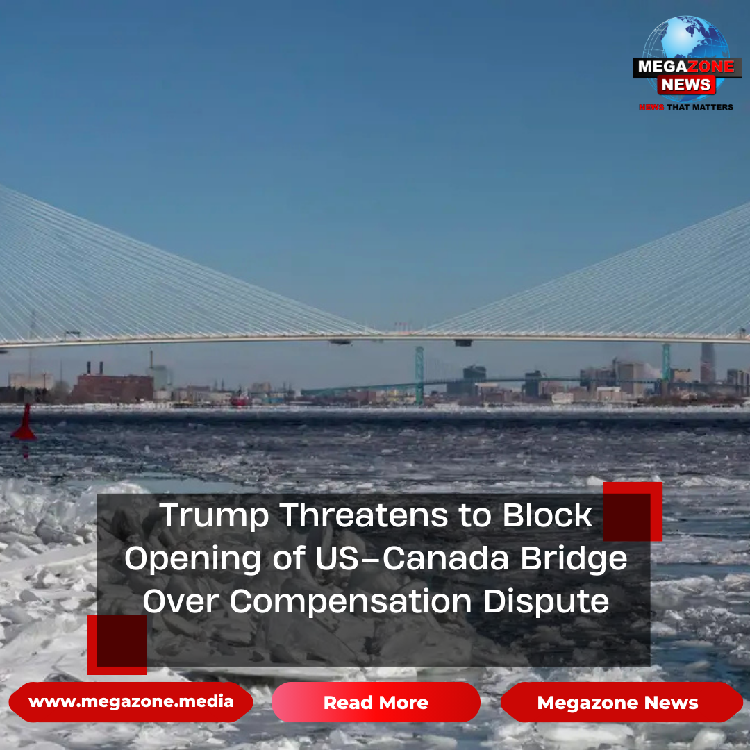 Trump Threatens to Block Opening of US–Canada Bridge Over Compensation ...